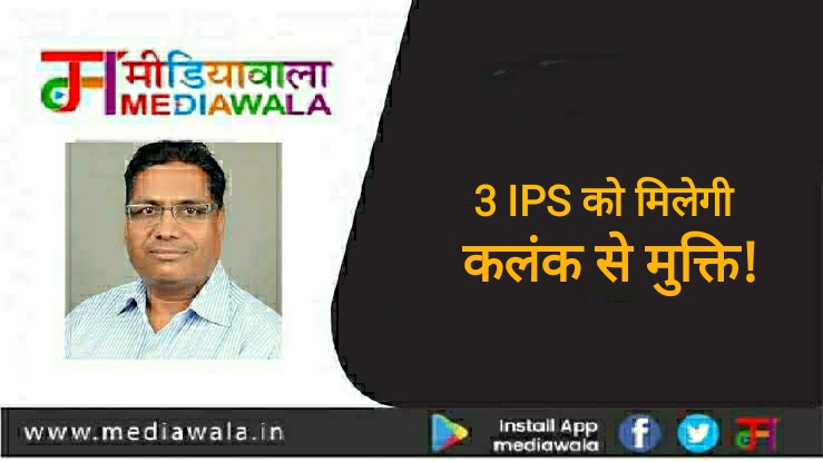 3 IPS को मिलेगी कलंक से मुक्ति! | Mediawala